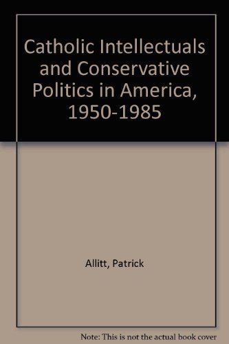 Catholic Intellectuals and Conservative Politics in America, 1950-1985 ...