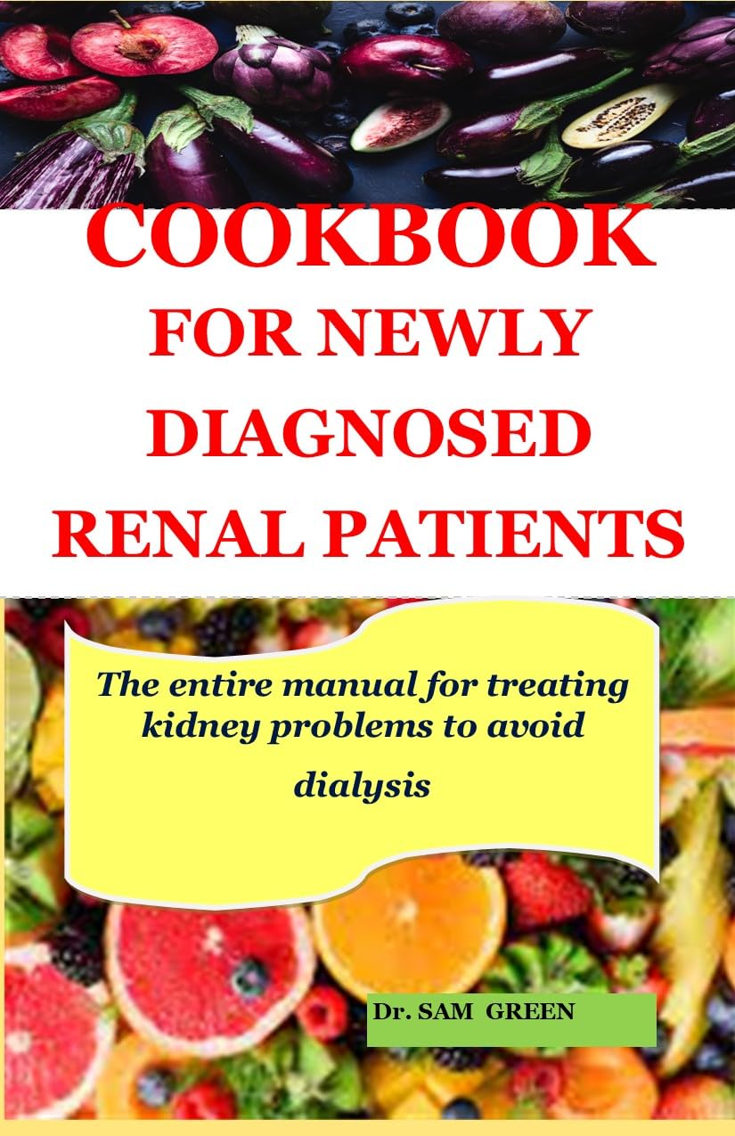 COOKBOOK FOR NEWLY DIAGNOSED RENAL PATIENTS: The entire manual for treating kidney problems to ...