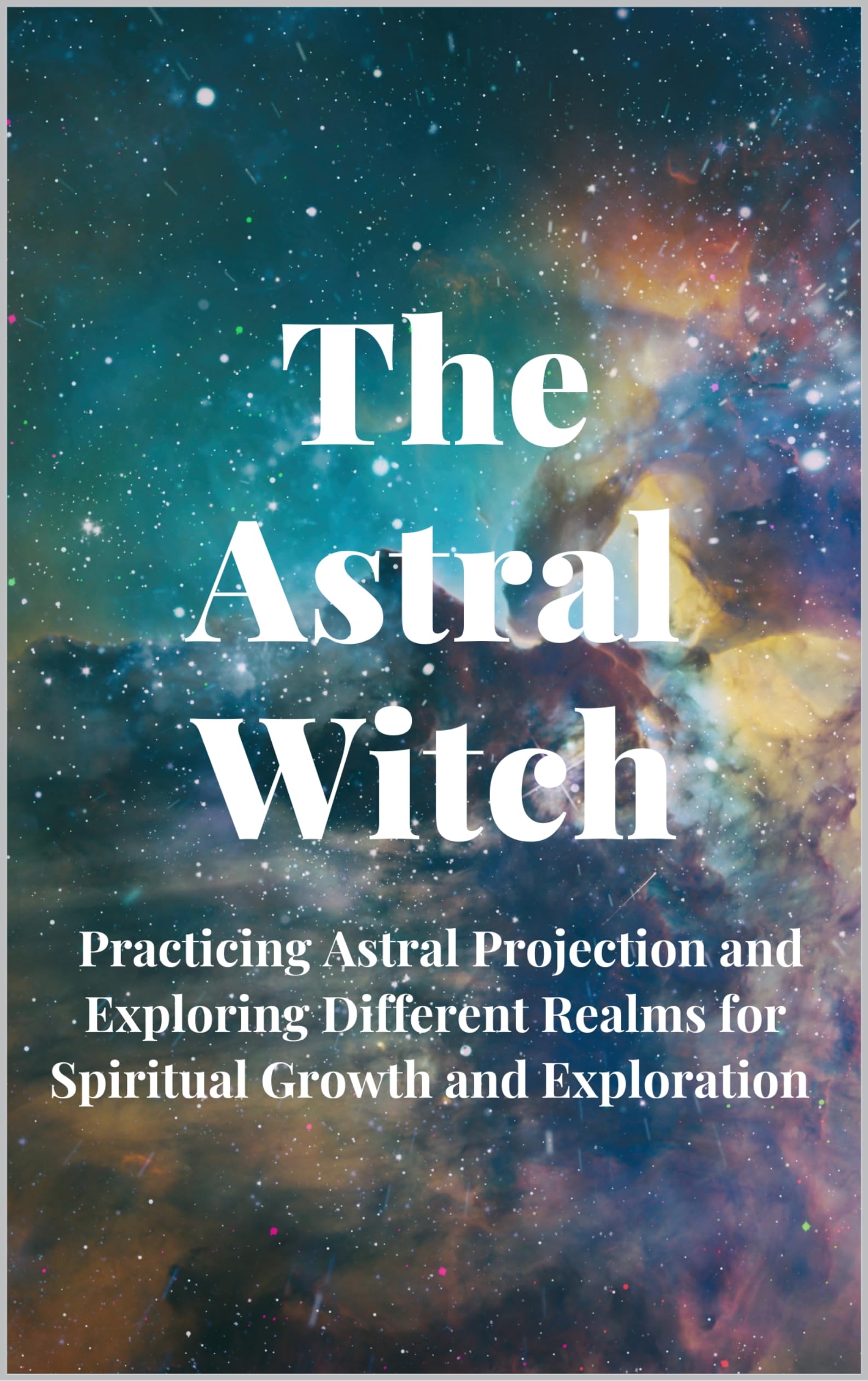 The Astral Witch: Practicing Astral Projection and Exploring Different Realms for Spiritual ...