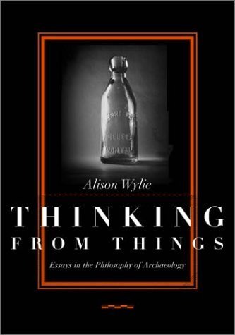 Thinking from Things: Essays in the Philosophy of Archaeology by Alison ...