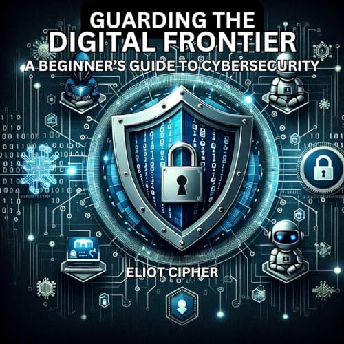 Guarding the Digital Frontier: A Beginner's Guide to Cybersecurity by Eliot Cipher | Goodreads