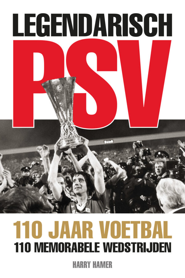 Legendarisch PSV: 110 jaar voetbal, 110 memorabele wedstrijden by Harry ...