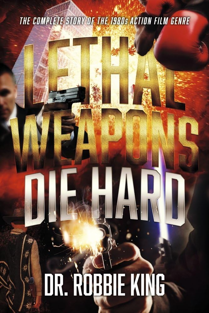 Lethal Weapons Die Hard: The Complete Story of the 1980s Action Film Genre by Dr. Robbie King ...