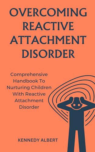 OVERCOMING REACTIVE ATTACHMENT DISORDER: Comprehensive Handbook To ...