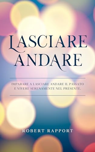 Lasciare Andare: Imparare a Lasciare Andare il Passato e Vivere ...