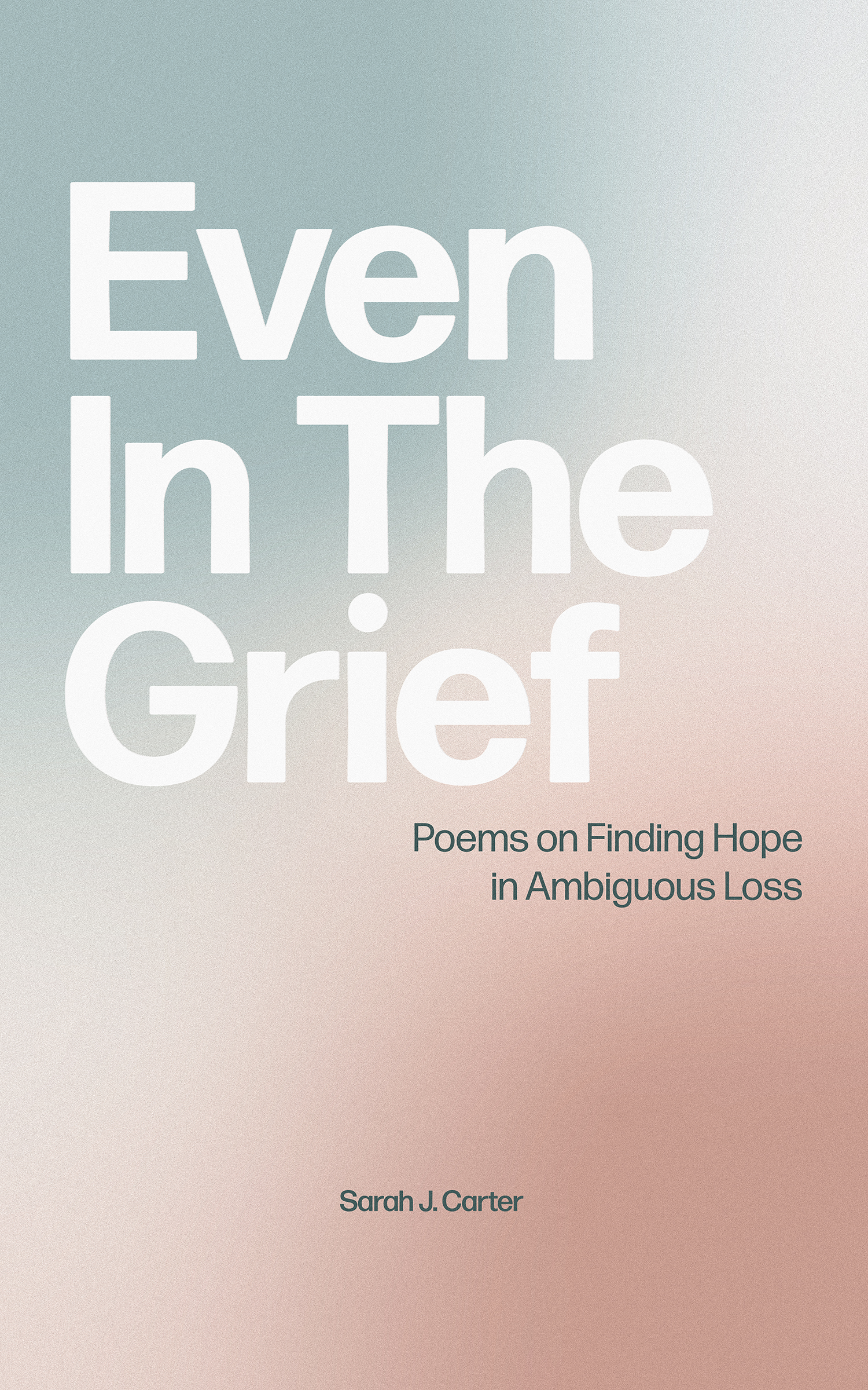 Even In The Grief: Poems on Finding Hope in Ambiguous Loss by Sarah J ...