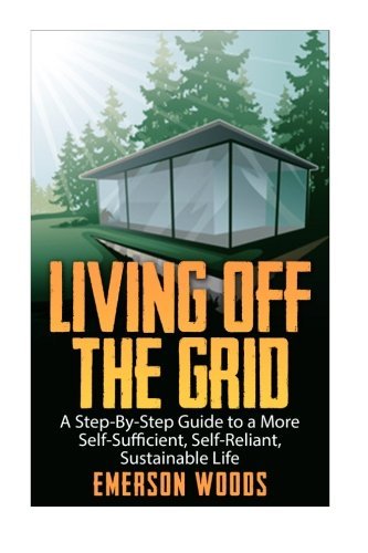 Living Off The Grid: A Step-By-Step Guide to a More Self-Sufficient, Self Reliant, Sustainable ...