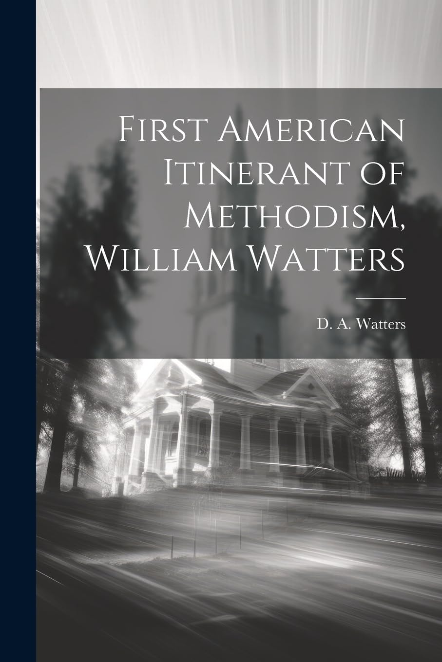 First American Itinerant of Methodism, William Watters by D A Watters ...