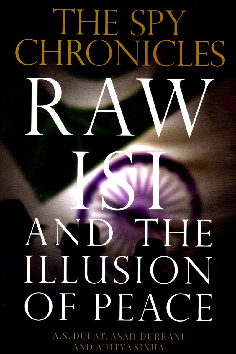 THE SPY CHRONICLES RAW, ISI AND THE ILLUSION OF PEACE by A.S. DULAT, LT. GEN. (R) EX - ISI CHIEF ...