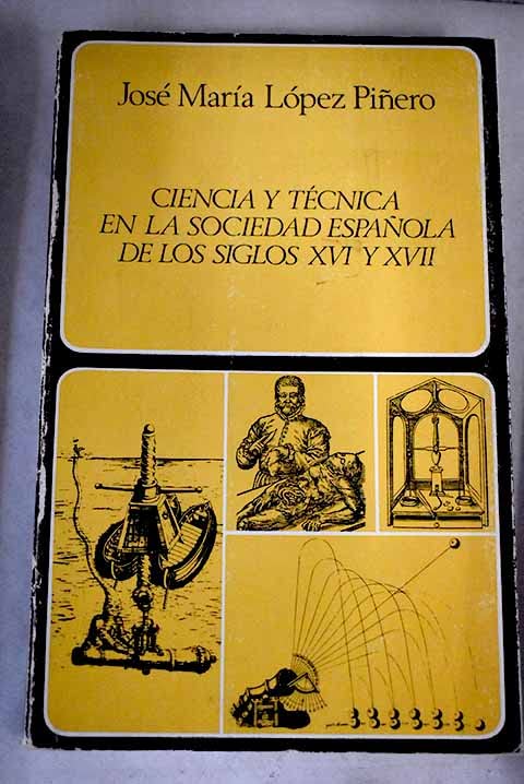 Ciencia y técnica en la sociedad española de los siglos XVI y XVII by José María López Piñero ...