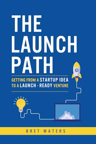 The Launch Path: Getting from a startup idea to a launch-ready venture ...