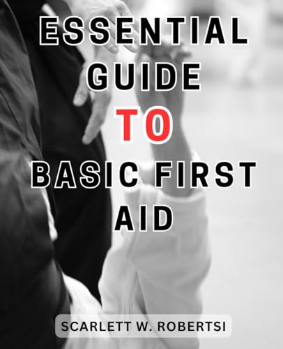 Essential Guide to Basic First Aid: The Ultimate Handbook for Mastering ...