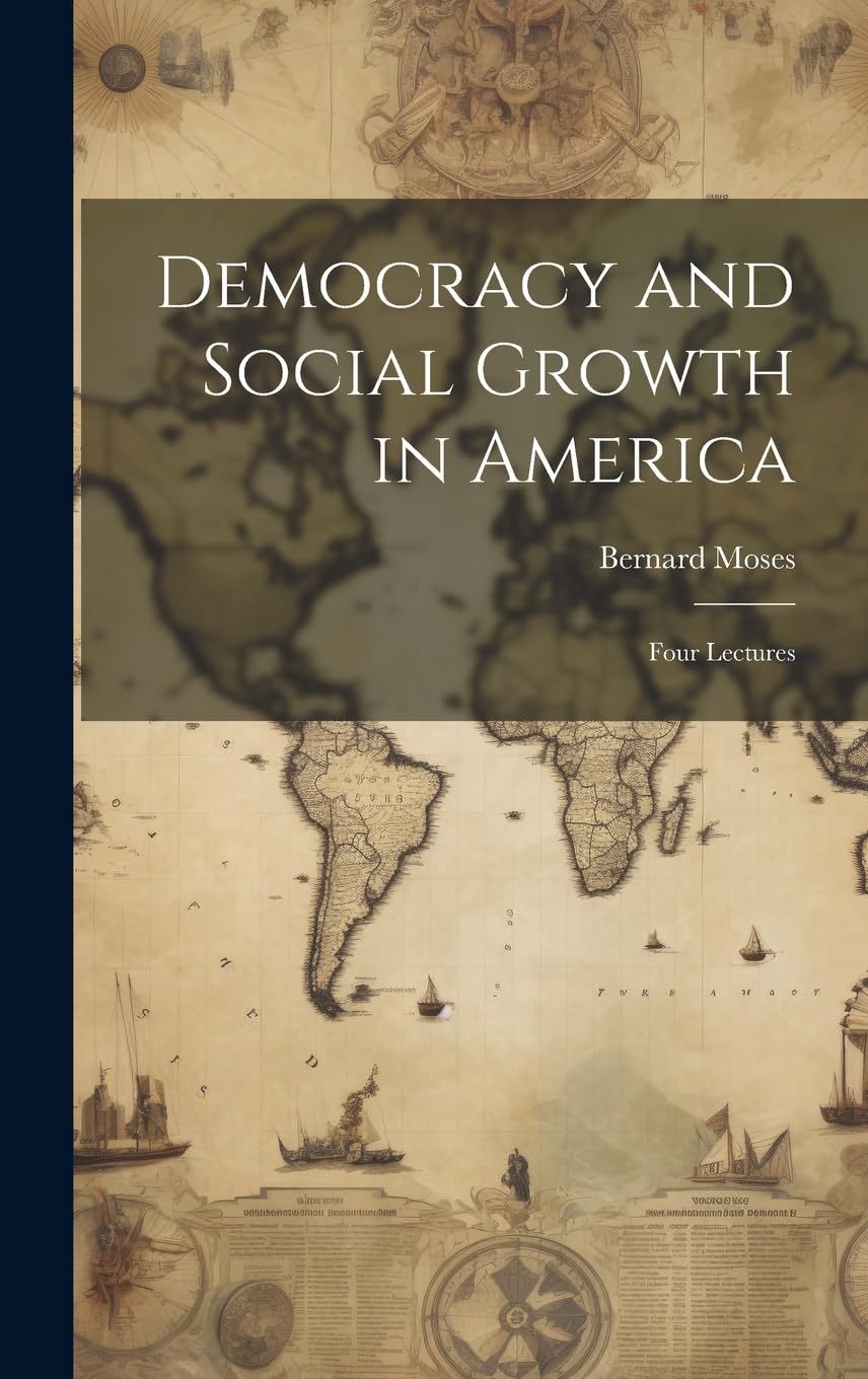 Democracy and Social Growth in America: Four Lectures by Bernard Moses ...