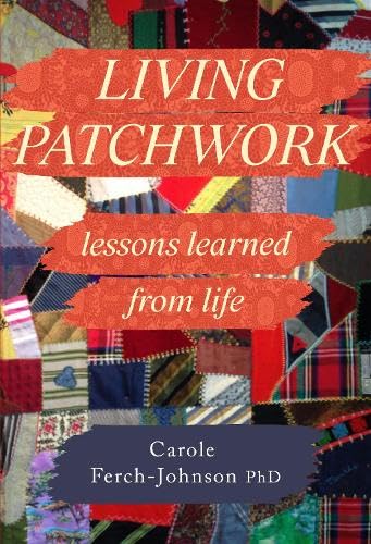 Living Patchwork: Lessons Learned from Life by Carole Ferch-Johnson PhD ...