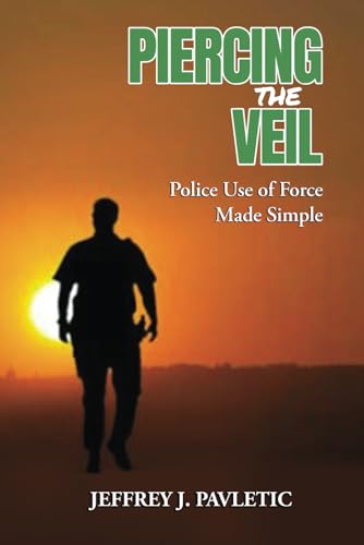 Piercing the Veil: Police Use of Force Made Simple by Jeffrey J ...
