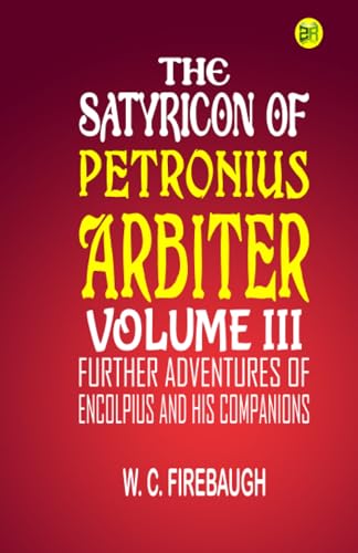 THE SATYRICON OF PETRONIUS ARBITER VOLUME III. FURTHER ADVENTURES OF ...