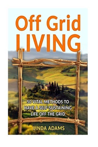 Off Grid Living: 50 Vital Methods to Have a Self-Sustaining Life Off ...