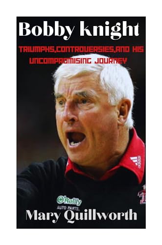 The Biography of Bobby knight: Triumphs,controversies,and his ...