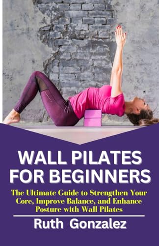 WALL PILATES FOR BEGINNERS: The Ultimate Guide to Strengthen Your Core ...