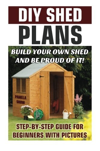 DIY Shed Plans: Build Your Own Shed And Be Proud Of It! Step-by-Step ...