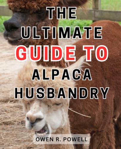 The Ultimate Guide to Alpaca Husbandry: Everything You Need to Know About Raising and Caring for ...