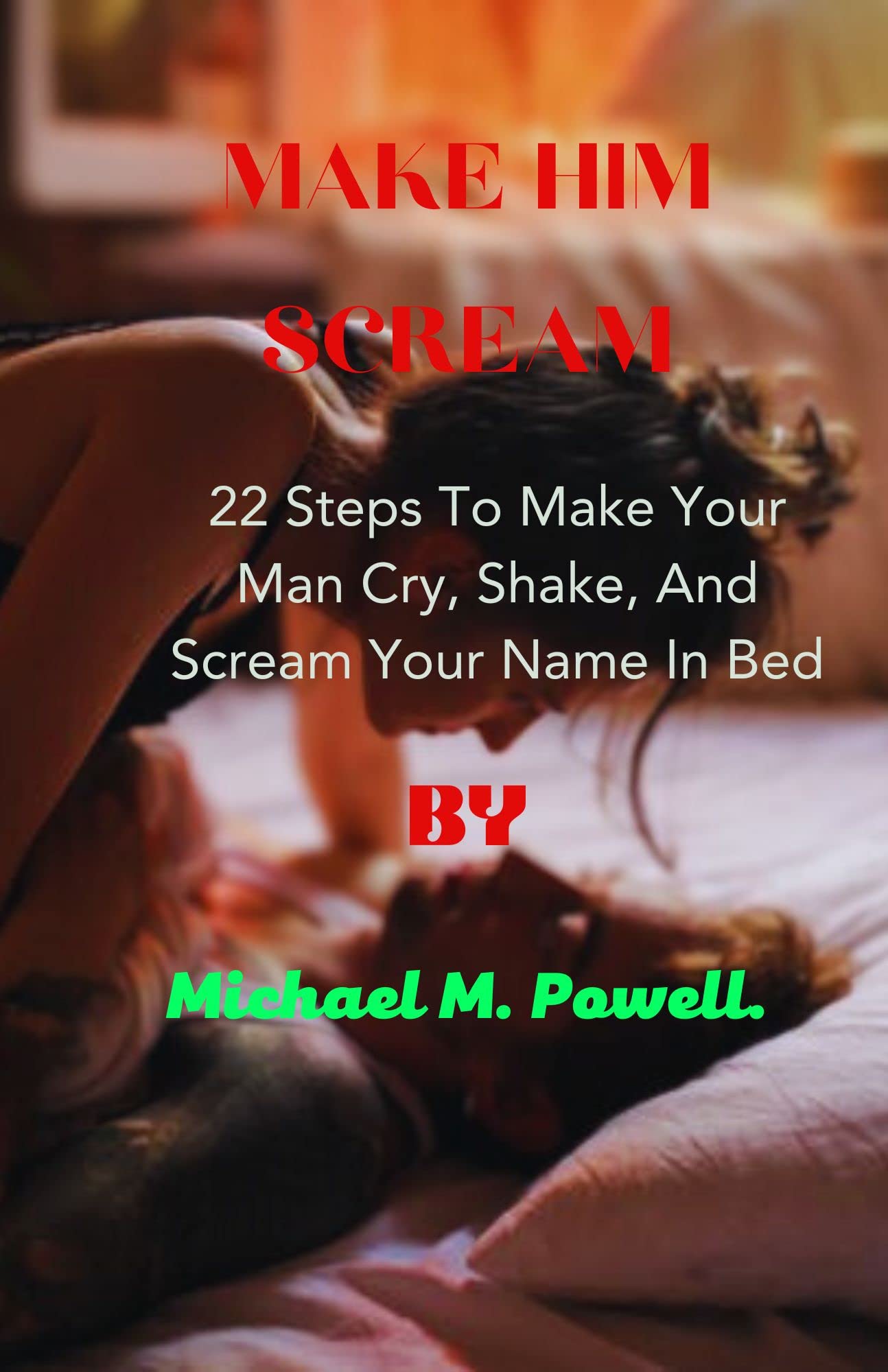 MAKE HIM SCREAM: 22 Steps To Make Your Man Cry, Shake, And Scream Your Name In Bed by Michael M ...