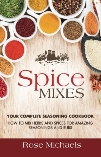 Spice Mixes: Your Complete Seasoning Cookbook: How to Mix Herbs And ...