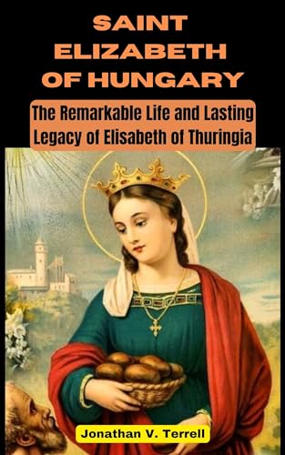 Saint Elizabeth of Hungary: The Remarkable Life and Lasting Legacy of ...