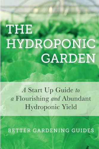 The Hydroponic Garden: A Start Up Guide To A Flourishing And Abundant Hydroponic Yield ...