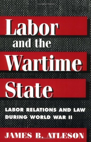 LABOR & WARTIME STATE: Labor Relations and Law during World War II by James B. Atleson by James ...