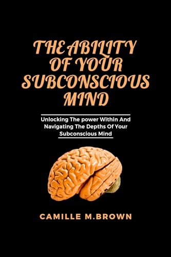 THE ABILITY OF YOUR SUBCONSCIOUS MIND: Unlocking The Power Within And ...
