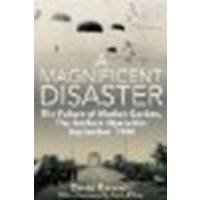 Magnificent Disaster: The Failure of Market Garden, The Arnhem ...