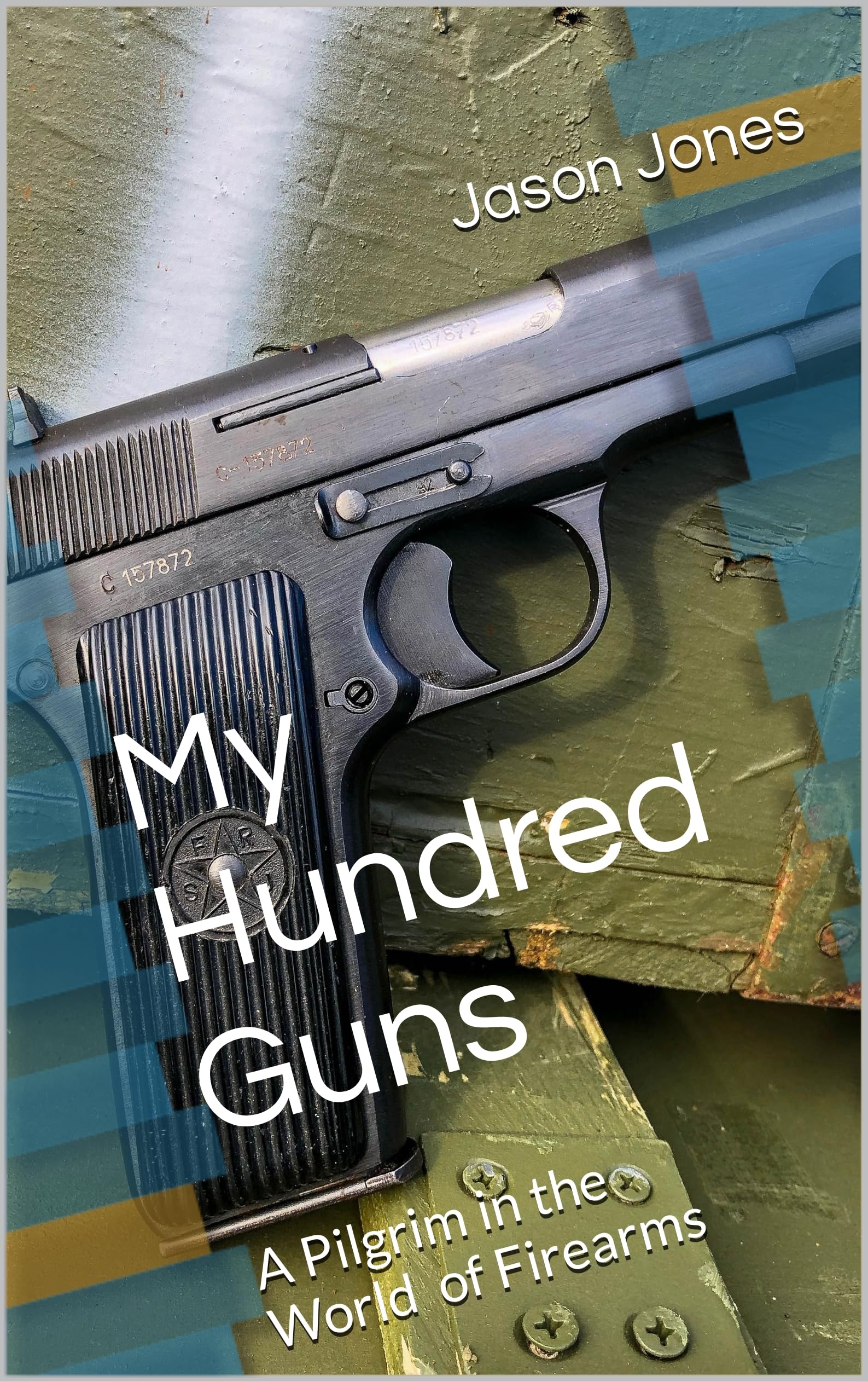 My Hundred Guns: A Pilgrim in the World of Firearms by Jason Jones ...