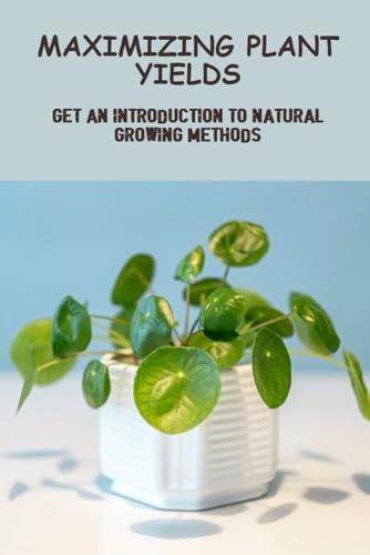Maximizing Plant Yields: Get An Introduction To Natural Growing Methods ...