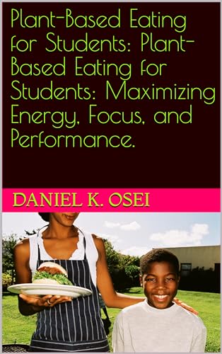 Plant-Based Eating for Students: Maximizing Energy, Focus, and Performance by Daniel K. Osei ...