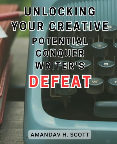 Unlocking Your Creative Potential: Conquer Writer's Defeat: Ignite Your Imagination and Overcome ...