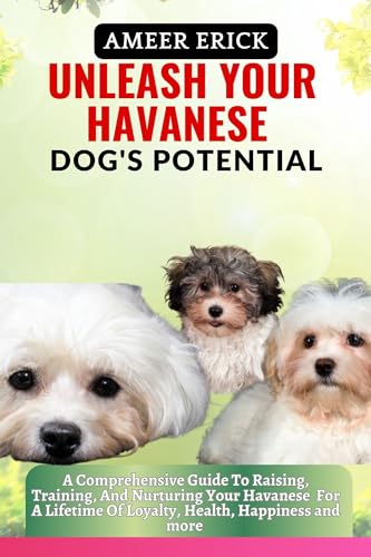 UNLEASH YOUR HAVANESE DOG'S POTENTIAL: A Comprehensive Guide To Raising, Training, And Nurturing ...