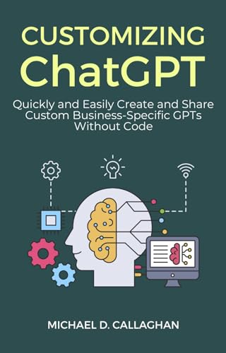 Customizing ChatGPT: Quickly and Easily Create and Share Custom Business-Specific GPTs Without ...
