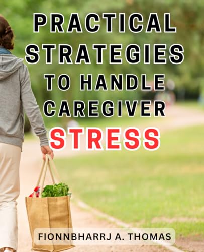 Practical Strategies to Handle Caregiver Stress: Navigating the ...
