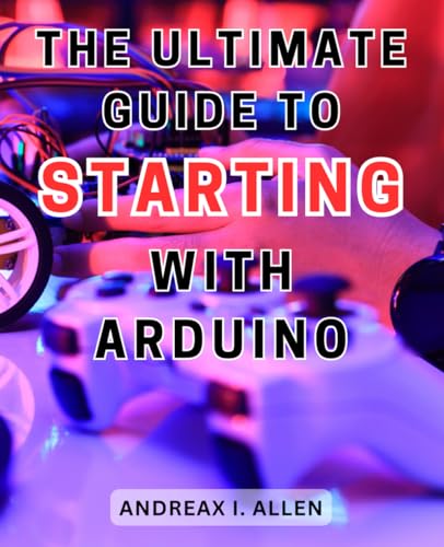 The Ultimate Guide to Starting with Arduino: Unlock the World of Electronics with a ...