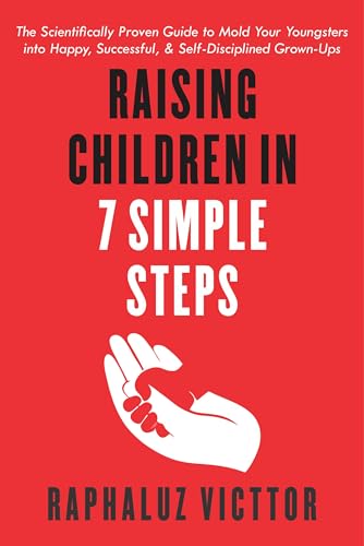 Raising Children in 7 Simple Steps: The Scientifically Proven Guide to ...