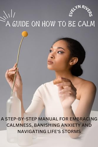 A Guide on How to be Calm: A Step-by-Step Manual for Embracing Calmness ...