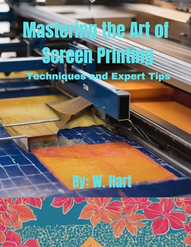 Mastering the Art of Screen Printing: Techniques and Expert Tips by W ...