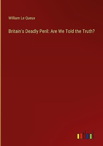 Britain's Deadly Peril: Are We Told the Truth? by William Le Queux ...