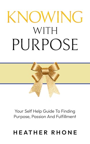 Knowing With Purpose: Your Self Help Guide To Finding Purpose, Passion ...
