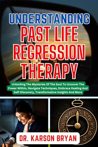 UNDERSTANDING PAST LIFE REGRESSION THERAPY: Unlocking The Mysteries Of The Soul To Uncover The ...