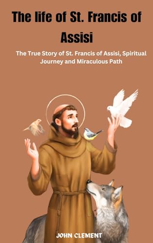 The life of St. Francis of Assisi: The True Story of St. Francis of ...