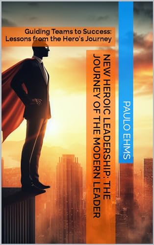 New Heroic Leadership: The Journey of the Modern Leader: Guiding Teams ...