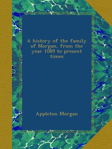 A history of the family of Morgan, from the year 1089 to present times ...