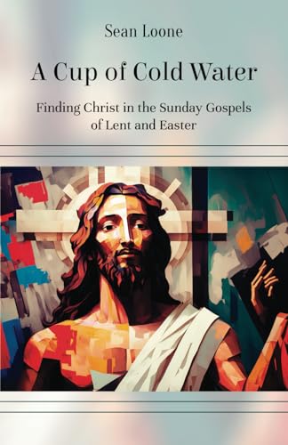 A Cup of Cold Water: Finding Christ in the Sunday Gospels of Lent and ...